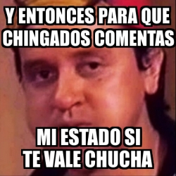 Meme Personalizado - y ENTONCES PARA QUE CHINGADOS COMENTAS MI ESTADO ...