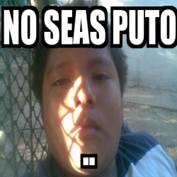 Meme Personalizado - no seas puto .. - 4485014