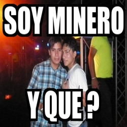 Meme Personalizado - soy minero y que ? - 4487562