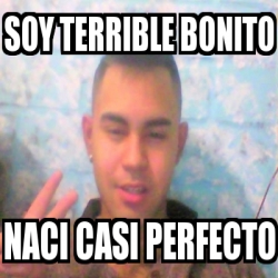 Meme Personalizado - soy terrible bonito naci casi perfecto - 4487697