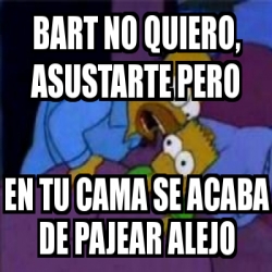 Meme Personalizado - BART NO QUIERO, ASUSTARTE PERO EN TU CAMA SE ACABA ...