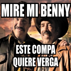 Meme Personalizado - mire mi benny este compa quiere verga - 4499308