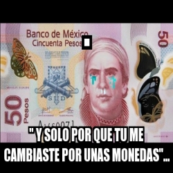 Meme Personalizado - . " y solo por que tu me cambiaste por unas ...