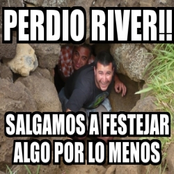 Meme Personalizado - PERDIO RIVER!! SALGAMOS A FESTEJAR ALGO POR LO ...