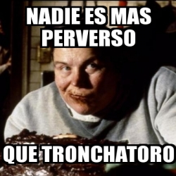 Meme Personalizado - nadie es mas perverso que tronchatoro - 4055177
