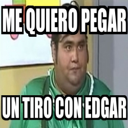 Meme Personalizado - me quiero pegar un tiro con edgar - 4057199