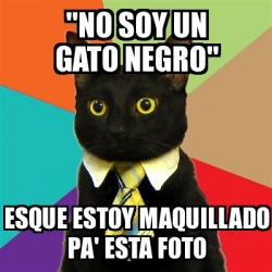 Meme Business Cat - "NO SOY UN GATO NEGRO" ESque estoy maquillado pa ...