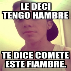 Meme Personalizado - LE DECI TENGO HAMBRE TE DICE COMETE ESTE FIAMBRE ...
