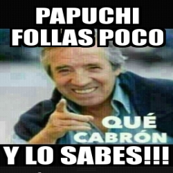Meme Personalizado - Papuchi follas poco Y lo sabes!!! - 4505947