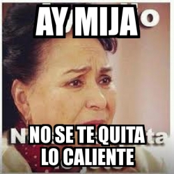 Meme Personalizado - ay mija no se te quita lo caliente - 4507660
