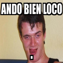 Meme Personalizado - ando bien loco . - 4511316