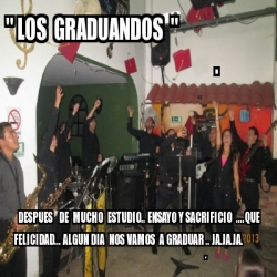 Meme Personalizado - " LOS GRADUANDOS " . DESPUES DE MUCHO ESTUDIO ...