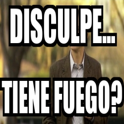 Meme Personalizado - disculpe... tiene fuego? - 4519397