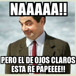 Meme Mr Bean - naaaaa!! pero el de ojos claros esta re papeeee!! - 4520075