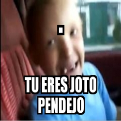 Meme Personalizado - . tu eres joto pendejo - 4521239