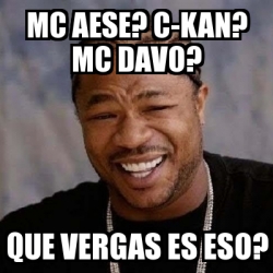 Meme Yo Dawg - mc aese? c-kan? mc davo? que vergas es eso? - 4531981