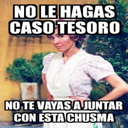 Meme Personalizado - no le hagas caso tesoro no te vayas a juntar con ...
