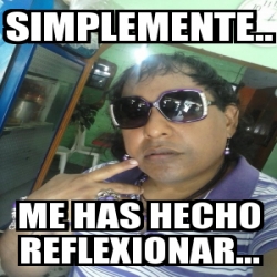 Meme Personalizado - simplemente.. me has hecho reflexionar... - 4543580