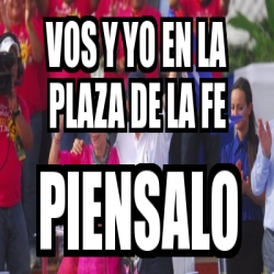 Meme Personalizado - vos y yo en la plaza de la fe Piensalo - 4547836