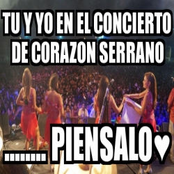 Meme Personalizado - tu y yo en el concierto de corazon serrano ...