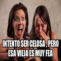 Meme Personalizado - intento ser celosa , pero esa vieja es muy fea ...