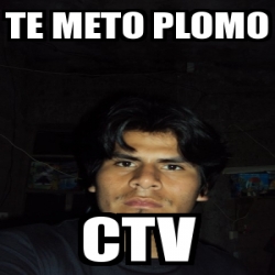 Meme Personalizado - te meto plomo ctv - 4561871