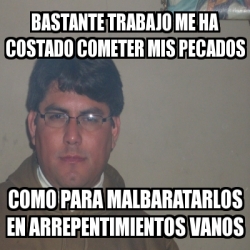 Meme Personalizado - bASTANTE TRABAJO ME HA COSTADO COMETER MIS PECADOS ...