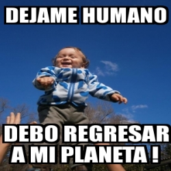 Meme Personalizado - DEJAME HUMANO DEBO REGRESAR A MI PLANETA ! - 4571761