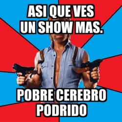 Meme Chuck Norris - ASI QUE VES UN SHOW MAS. POBRE CEREBRO PODRIDO ...