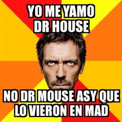 Meme House - yo me yamo dr house no dr mouse asy que lo vieron en mad ...