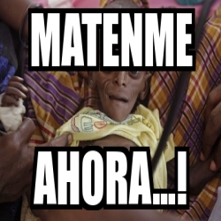 Meme Personalizado - matenme ahora...! - 4585748