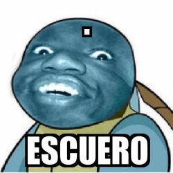 Meme Personalizado - . escuero - 4586167
