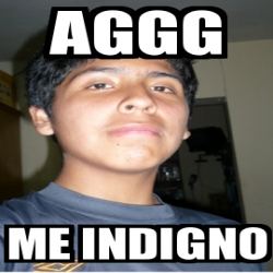 Meme Personalizado - aggg me indigno - 4591590