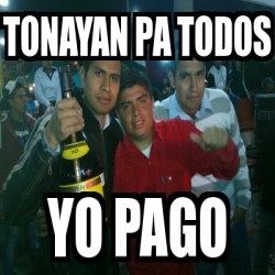 Meme Personalizado - tonayan pa todos yo pago - 4599082