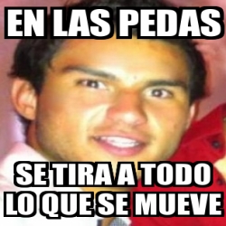 Meme Personalizado - En las pedas Se tira a todo lo que se mueve - 4062212