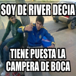 Meme Personalizado - soy de river decia tiene puesta la campera de boca ...