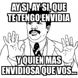 Meme Ay Si - ay si, ay si, que te tengo envidia y quien mas envidiosa ...