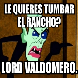 Meme Personalizado - le quieres tumbar el rancho? lord valdomero. - 4067223