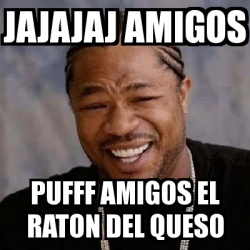 Meme Yo Dawg - jajajaj amigos pufff amigos el raton del queso - 4068677
