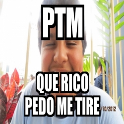 Meme Personalizado - ptm que rico pedo me tire - 4604119