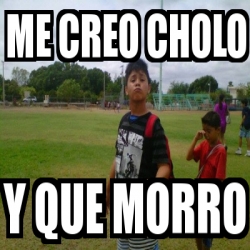 Meme Personalizado - me creo cholo y que morro - 4606996