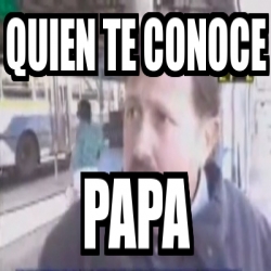 Meme Personalizado - QUien te conoce papa - 4608412