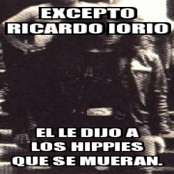 Meme Personalizado - Excepto ricardo iorio el le dijo a los hippies que ...