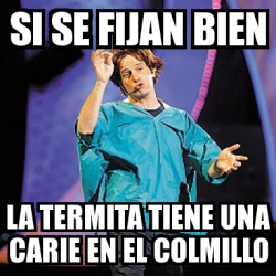 Meme Personalizado - SI SE FIJAN bien LA termita tiene una carie en el ...
