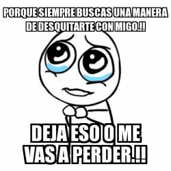 Meme Por favor - porque siempre buscas una manera de desquitarte con ...