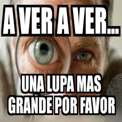 Meme Personalizado - A ver a ver... una lupa mas grande por favor - 4616898