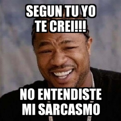 Meme Yo Dawg - segun tu yo te crei!!! no entendiste mi sarcasmo - 4621693