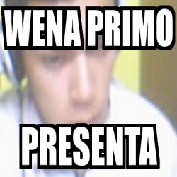 Meme Personalizado - wena primo presenta - 4625418