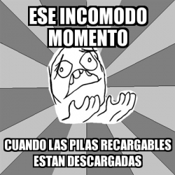 Meme Whyyy - eSE INCOMODO MOMENTO CUANDO LAS PILAS RECARGABLES ESTAN ...