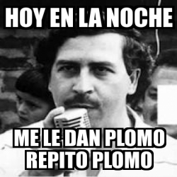 Meme Personalizado - hoy en la noche me le dan plomo repito plomo - 4631531